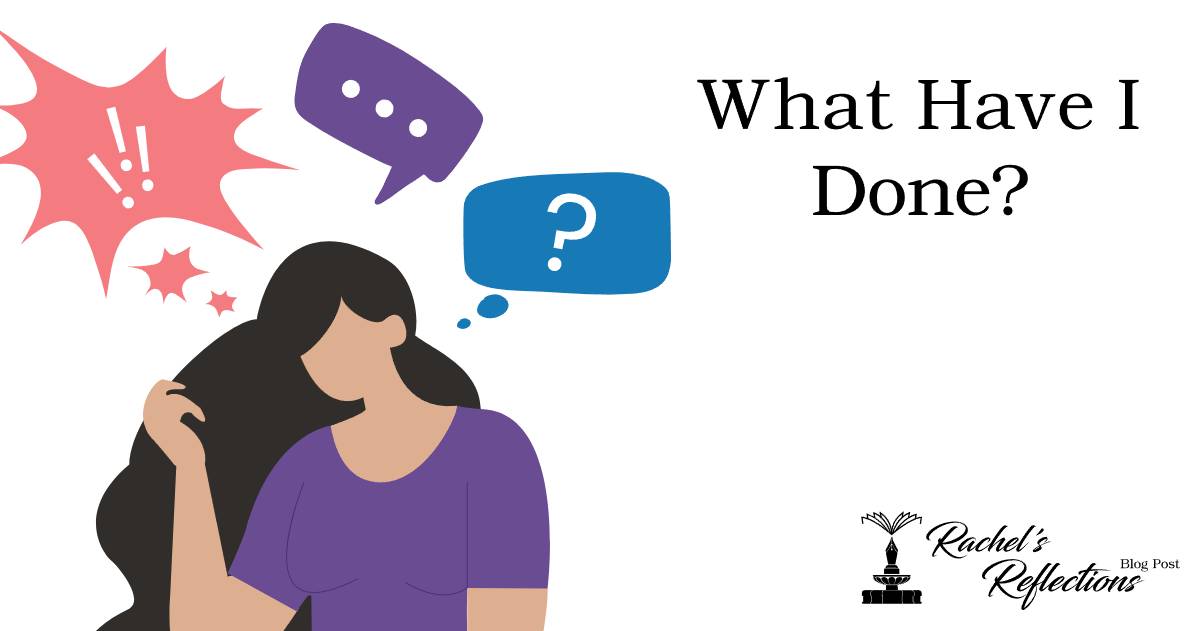 What Have I Done? | Rachel’s Reflections